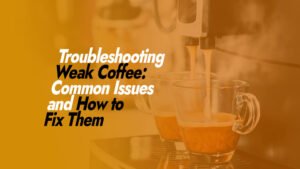 Troubleshooting Weak Coffee: Common Issues and How to Fix Them